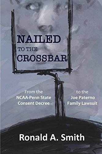 Nailed to the Crossbar: From the NCAA-Penn State Consent Decree to the ...