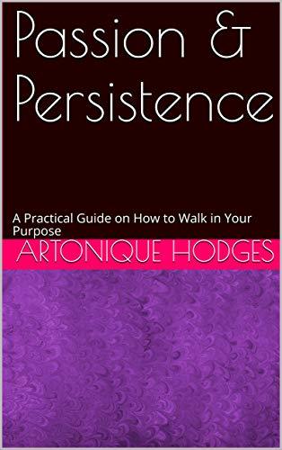 Passion & Persistence: A Practical Guide on How to Walk in Your Purpose ...