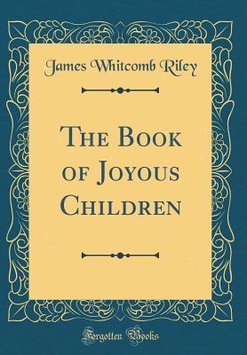 The Book of Joyous Children (Classic Reprint) by James Whitcomb Riley ...