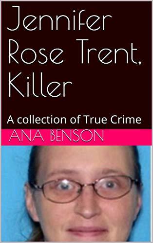 Jennifer Rose Trent, Killer: A collection of True Crime by Ana Benson ...