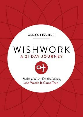 Wishwork: Make a Wish, Do the Work, and Watch It Come True by Alexa Fischer | Goodreads