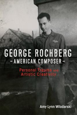 George Rochberg, American Composer: Personal Trauma and Artistic ...