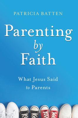 Parenting by Faith: What Jesus Said to Parents by Patricia Batten ...