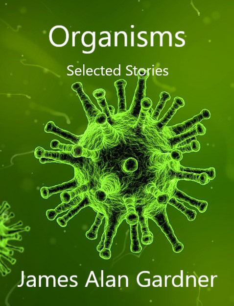 Organisms - Selected Stories by James Alan Gardner | Goodreads