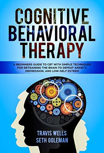 Cognitive Behavioral Therapy: A Beginners Guide to CBT with Simple Techniques for Retraining the ...