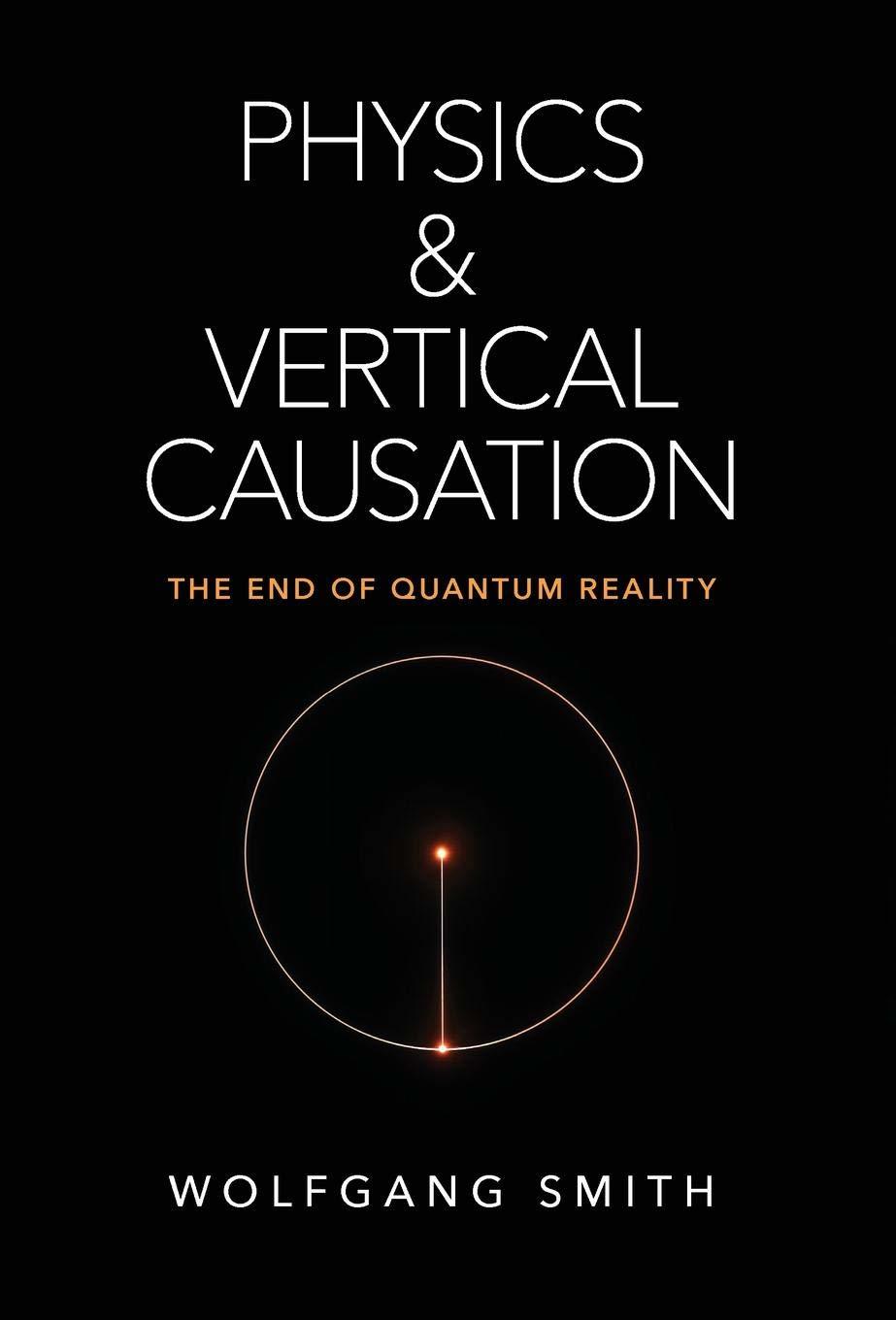 Physics and Vertical Causation: The End of Quantum Reality by Wolfgang Smith | Goodreads