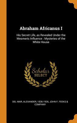 Abraham Africanus I: His Secret Life, as Revealed Under the Mesmeric ...