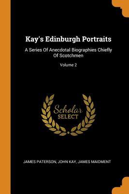 Kay's Edinburgh Portraits: A Series of Anecdotal Biographies Chiefly of ...