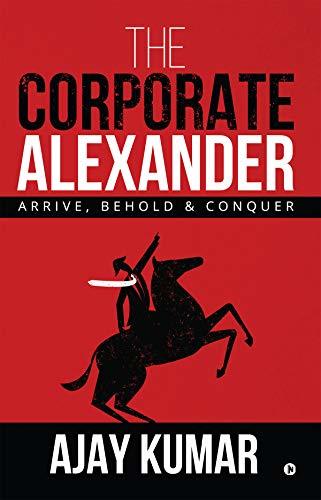 The Corporate Alexander : Arrive, Behold & Conquer by Ajay Kumar ...