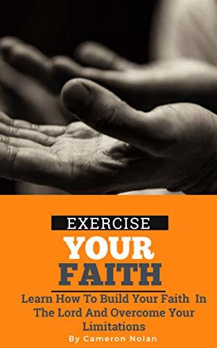EXERCISE YOUR FAITH: Learn How To Build Your Faith in the Lord And ...