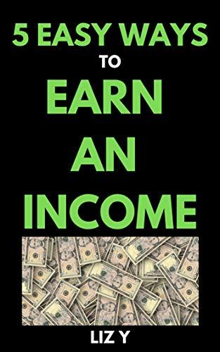 5 Easy Ways to Earn an Income: Proven Methods! by Liz Y | Goodreads