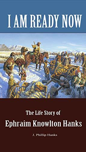 I Am Ready Now: The Life Story of Ephraim Knowlton Hanks by J. Phillip ...