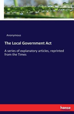 The Local Government Act: A series of explanatory articles, reprinted ...