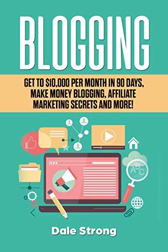 Blogging: Get to $10,000 Per Month in 90 Days, Make Money Blogging, Affiliate Marketing Secrets ...