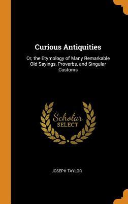 Curious Antiquities: Or, the Etymology of Many Remarkable Old Sayings ...