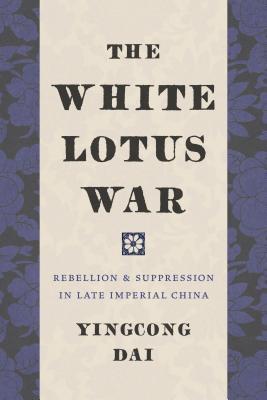 The White Lotus War: Rebellion and Suppression in Late Imperial China ...