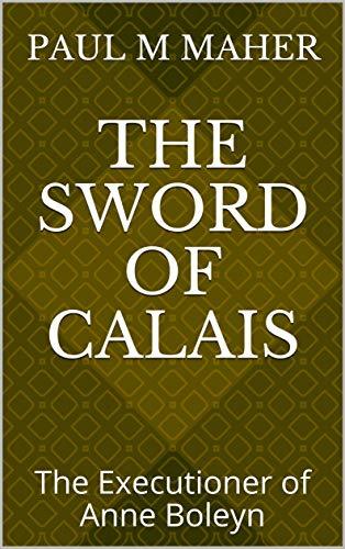 The Sword of Calais: The Executioner of Anne Boleyn by Paul M. Maher ...