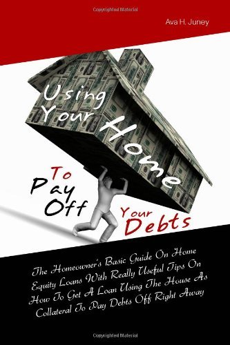 Using Your Home To Pay Off Your Debts: The Homeowner’s Basic Guide On ...