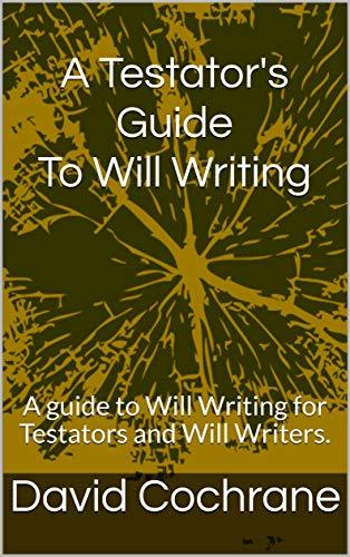 A Testator's Guide to Will Writing: A guide to Will Writing for ...