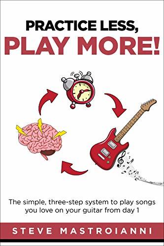 PRACTICE LESS, PLAY MORE: The simple, three-step system to play songs ...