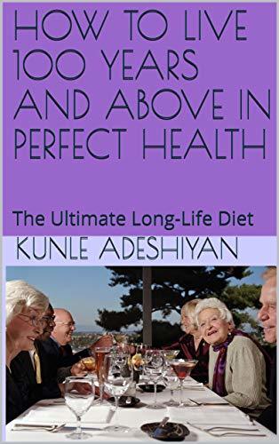 HOW TO LIVE 100 YEARS AND ABOVE IN PERFECT HEALTH: The Ultimate Long ...