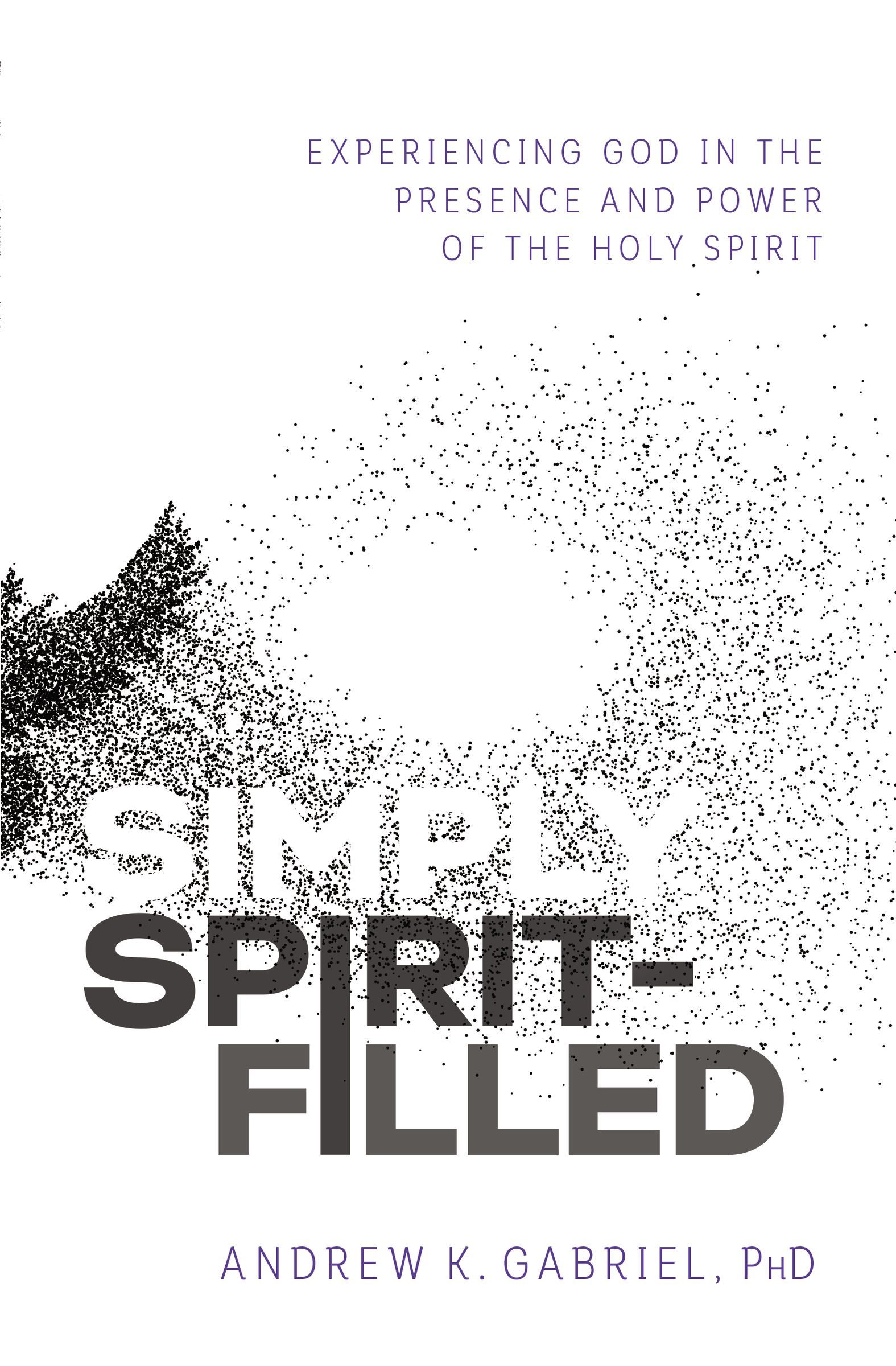 Simply Spirit-Filled: Experiencing God in the Presence and Power of the ...