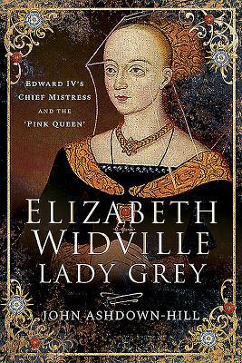 Elizabeth Widville, Lady Grey: Edward IV's Chief Mistress, and the ...