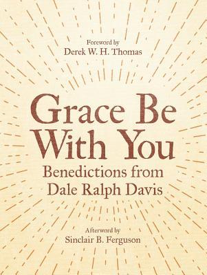 Grace Be With You: Benedictions from Dale Ralph Davis by Dale Ralph ...