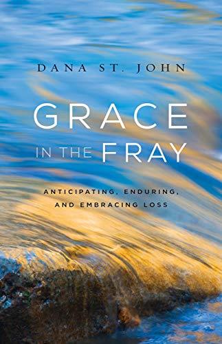 Grace in the Fray: Anticipating, Enduring, and Embracing Loss by Dana ...
