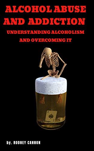 Alcohol Abuse and Addiction: Understanding Alcoholism and Overcoming It ...