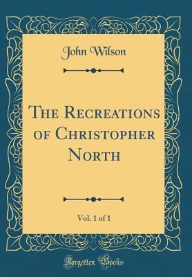 The Recreations of Christopher North, Vol. 1 of 1 by John Wilson ...