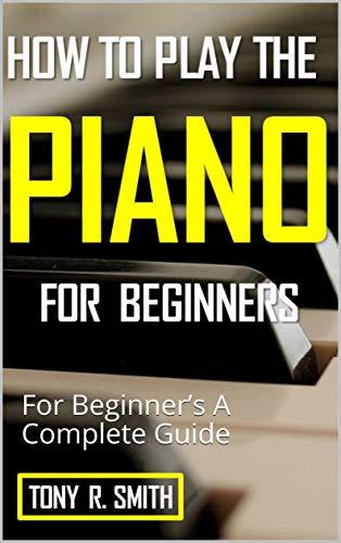 How to Play The Piano: For Beginner’s A Complete Guide by Tony R. Smith ...