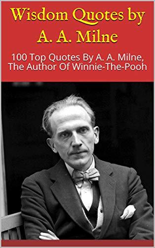 Wisdom Quotes by A. A. Milne: 100 Top Quotes By A. A. Milne, The Author ...