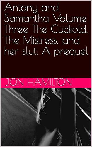 Antony and Samantha Volume Three The Cuckold, The Mistress, and her slut. A prequel by Jon ...