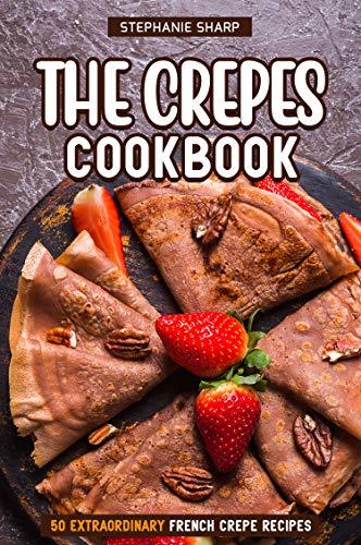 The Crepes Cookbook: 50 Extraordinary French Crepe Recipes by Stephanie ...