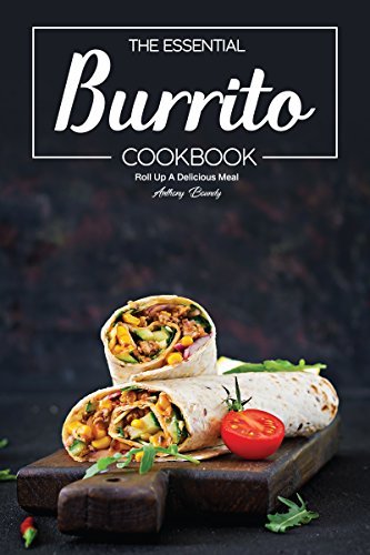 The Essential Burrito Cookbook: Roll Up A Delicious Meal by Anthony ...
