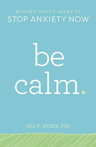 Be Calm: Proven Techniques to Stop Anxiety Now by Jill P. Weber | Goodreads