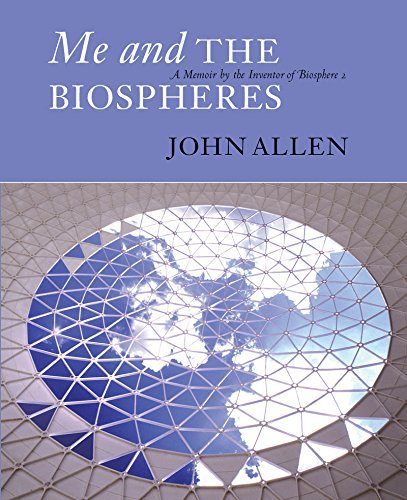 Me and the Biospheres: A Memoir by the Inventor of Biosphere 2 by John ...