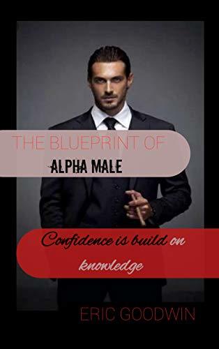 THE BLUEPRINT OF ALPHA MALE: CONFIDENCE IS BUILD ON KNOWLEDGE by Eric ...