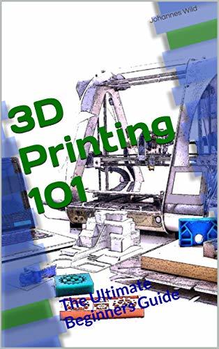 3D Printing 101: The Ultimate Beginner's Guide by Johannes Wild | Goodreads