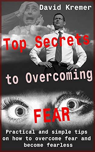 Top Secrets to Overcoming Fear: Practical and simple tips on how to overcome fear and become ...