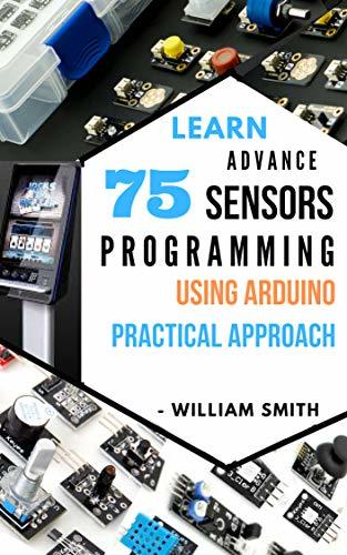 LEARN ADVANCE 75 SENSORS PROGRAMMING USING ARDUINO: PRACTICAL APPROACH GUIDE by William Smith ...