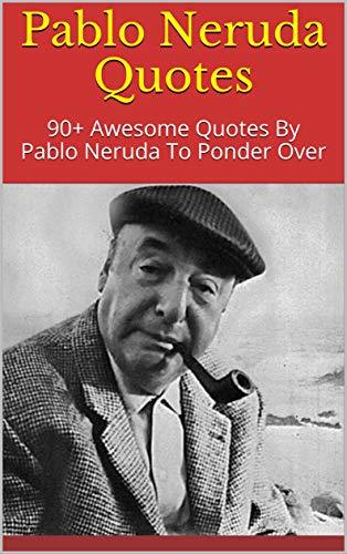 Pablo Neruda Quotes: 90+ Awesome Quotes By Pablo Neruda To Ponder Over ...