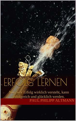 Erfolg lernen: Nur, wer Erfolg wirklich versteht, kann erfolgreich und ...