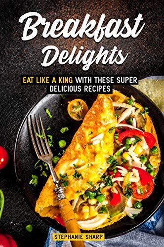 Breakfast Delights: Eat Like a King with These Super Delicious Recipes ...