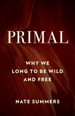 Primal: Why We Long to Be Wild and Free by Nate Summers | Goodreads