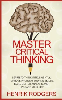 Master Critical Thinking: Learn To Think Intelligently, Improve Problem ...