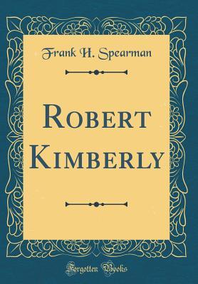 Robert Kimberly (Classic Reprint) by Frank H. Spearman | Goodreads