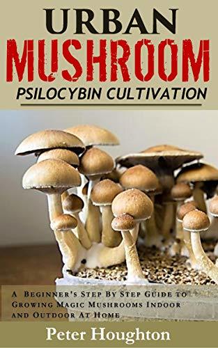 Urban Mushroom Psilocybin Cultivation: A Beginner's Step By Step Guide To Cultivating and ...