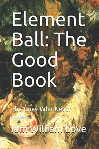 Element Ball: The Good Book: The Ones Who Never Knew by Iam William ...